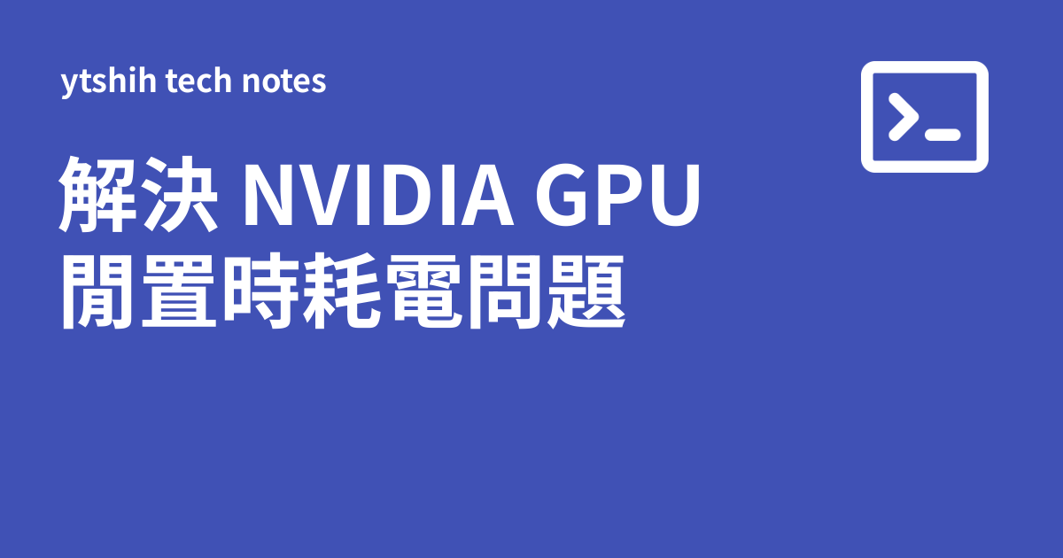 解決 NVIDIA GPU 閒置時耗電問題 - ytshih tech notes